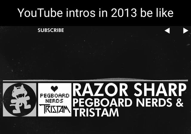 YouTube intros in 2013 be like SUBSCRIBE RAZOR SHARP PEGBOARD NERDS ...