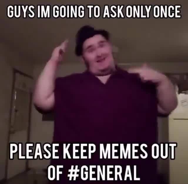 GUYS IM GOING TO ASK ONLY ONCE PLEASE KEEP MEMES OUT NE HRENERAL - iFunny