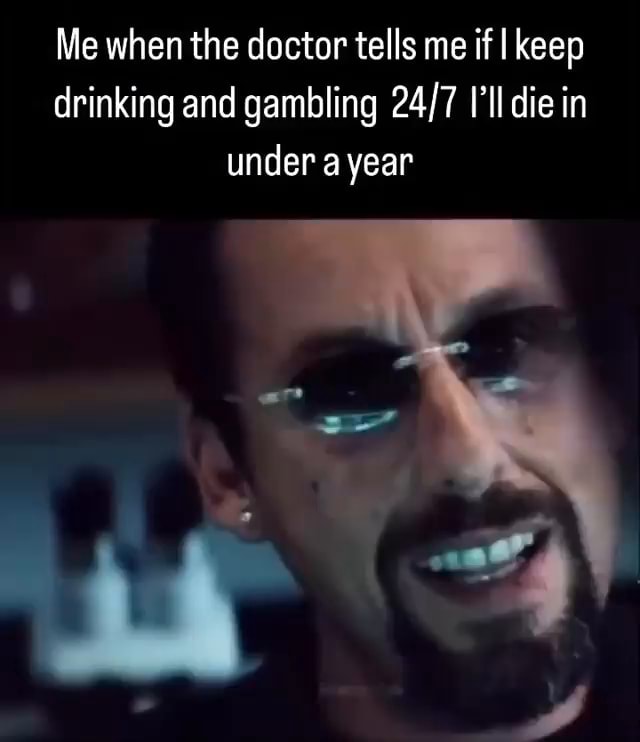 Me when the doctor tells me if I keep drinking and gambling I'll die in ...