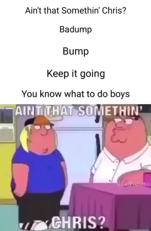 Ain't that Somethin' Chris? Badump Bump Keep it going You know what to ...