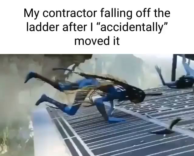 My contractor falling off the ladder after I "accidentally" moved it ...
