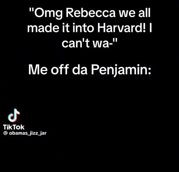 "Omg Rebecca we all made it into Harvard! I can't wa-" Me off da ...