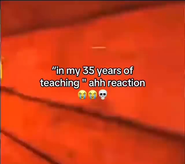 "inmy 35 years of teaching " ahh reaction - iFunny