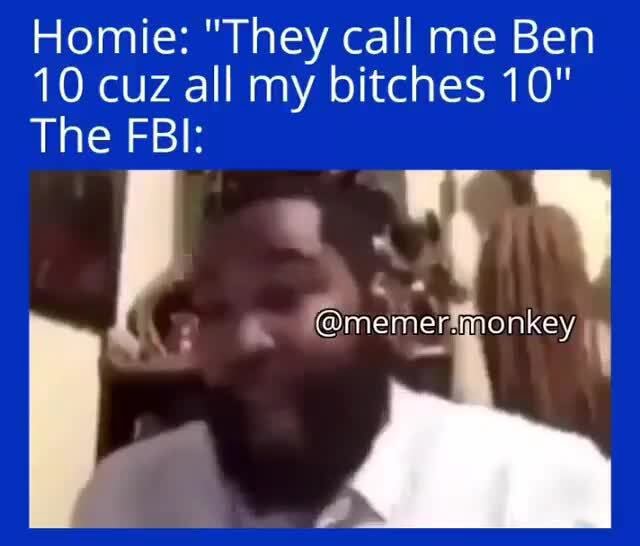 Homie: "They call me Ben 10 cuz all my bitches 10" The FBI: - iFunny