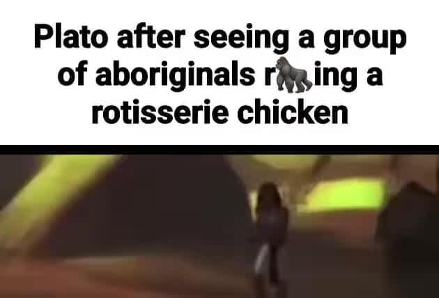 Plato after seeing a group of aboriginals ring a rotisserie chicken ...