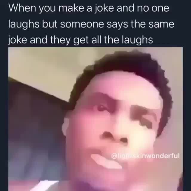 When you make a joke and no one laughs but someone says the same joke ...