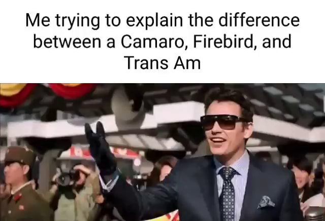Me trying to explain the difference between a Camaro, Firebird, and ...