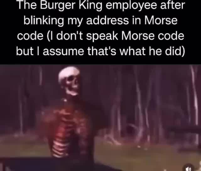 The Burger King employee after blinking my address in Morse code (I don ...