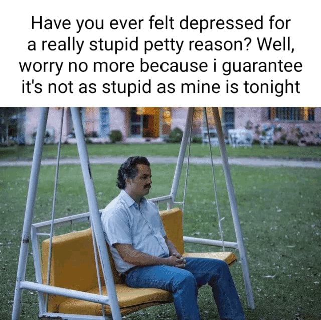 Have you ever felt depressed for a really stupid petty reason? Well ...