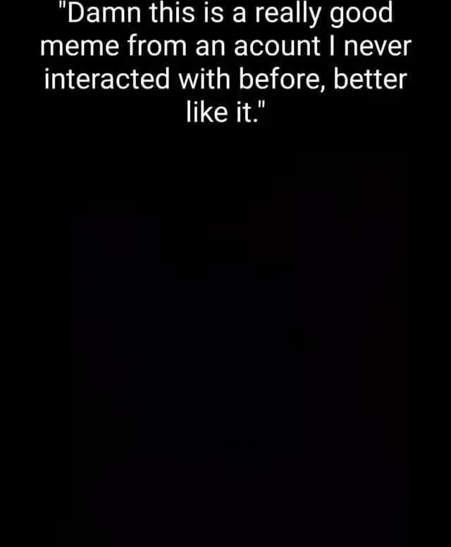 "Damn this is a really good meme from an acount I never interacted with ...