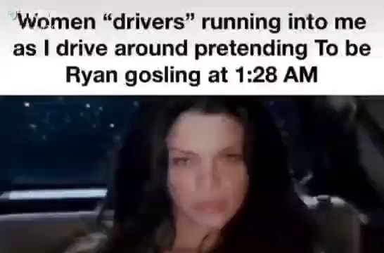 'Women "drivers" running into me as I drive around pretending To be ...