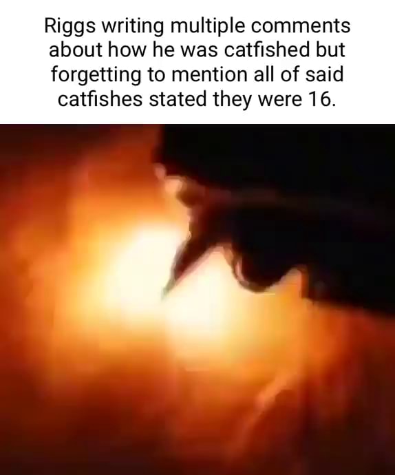 Riggs writing multiple comments about how he was catfished but ...