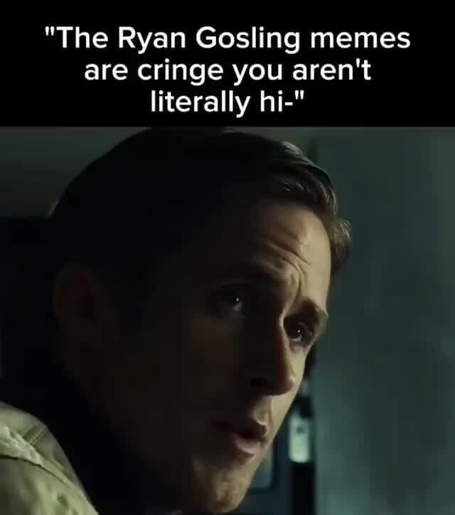 "The Ryan Gosling memes are cringe you aren't literally hi-" - iFunny