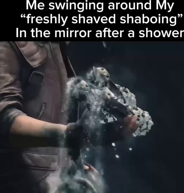 Me swinging around My "freshly shaved shaboing" In the mirror after a ...