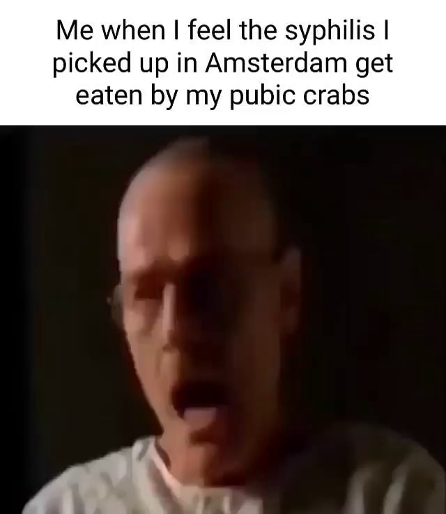 Me when I feel the syphilis I I picked up in Amsterdam get eaten by my ...