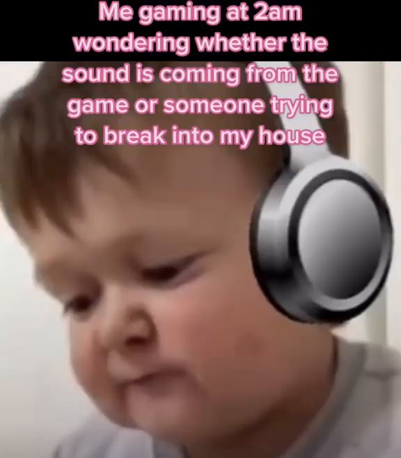 Me gaming at wondering whether the sound is coming ffom, the game or ...