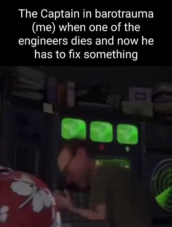 The Captain in barotrauma (me) when one of the engineers dies and now ...