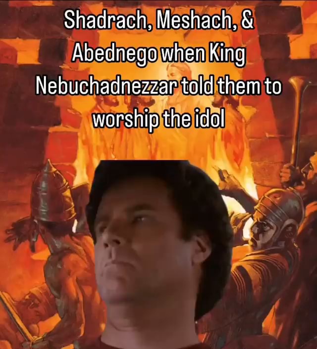 Shadrach, Meshach, & Abednego when King Nebuchadnezzar told them to ...