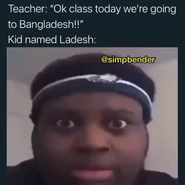 Teacher: "Ok class today we're going to Bangladesh!" Kid named Ladesh ...