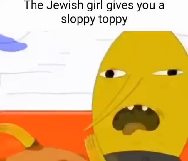 The Jewish Girl Gives You A Sloppy Toppy Ifunny
