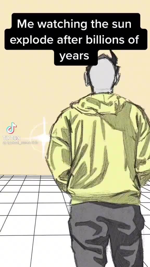 Me watching the sun explode after billions of 'years - iFunny
