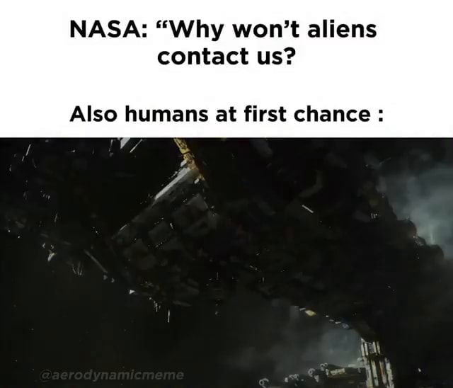 NASA: "Why won't aliens contact us? Also humans at first chance : - iFunny