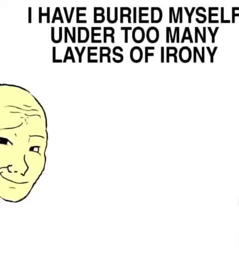 I HAVE BURIED MYSELF UNDER TOO MANY LAYERS OF IRONY - iFunny