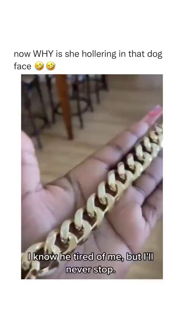 Now WHY is she hollering in that dog face know he tired of me, but I'll ...