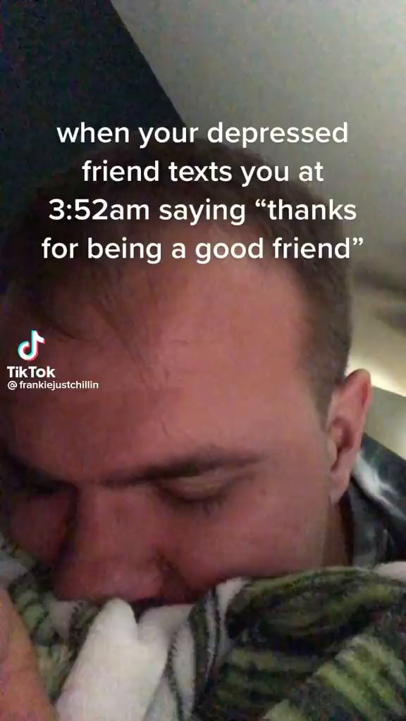 When your depressed friend texts you at saying "thanks for being a good ...